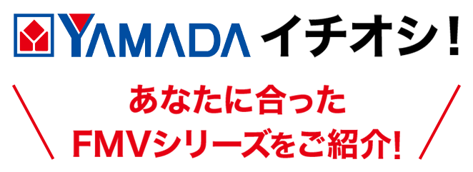 ヤマダイチオシ！FMV！ | ヤマダデンキ YAMADA DENKI Co.,LTD.